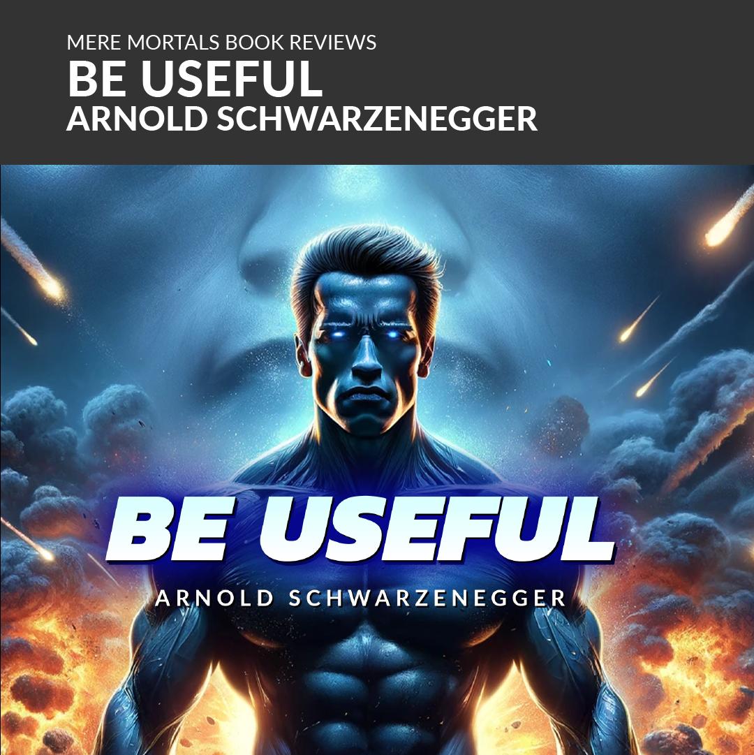 Be Useful by Arnold Schwarzenegger | Mere Mortals Learnings – Mere ...